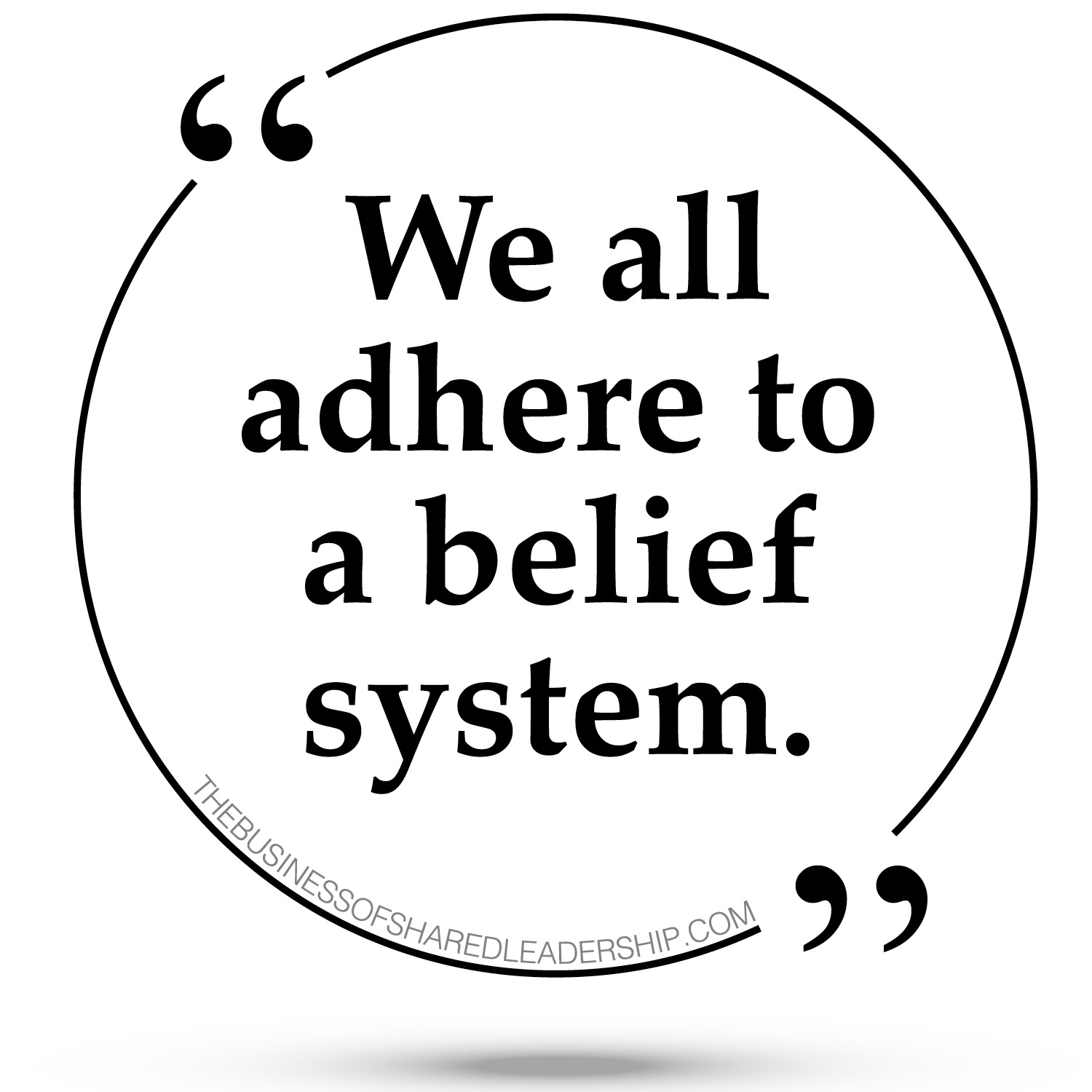 We all adhere to a belief system - The Business of Shared Leadership